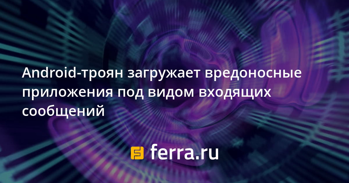 Android-троян загружает вредоносные приложения под видом входящих сообщений — Ferra.ru