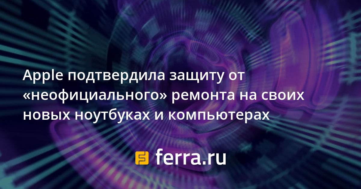 Apple подтвердила защиту от «неофициального» ремонта на своих новых ноутбуках и компьютерах ...