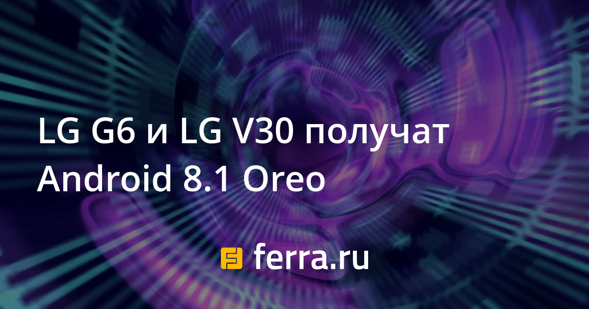 LG G6 и LG V30 получат Android 8.1 Oreo: Новости: Телефоны — Ferra.ru