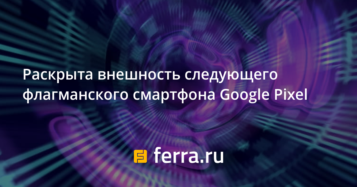 Раскрыта внешность следующего флагманского смартфона Google Pixel : Новости: Телефоны — Ferra.ru