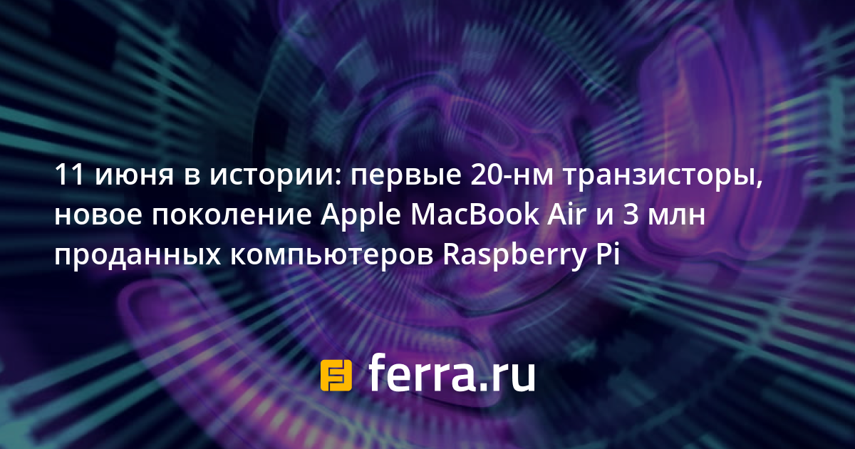 11 июня в истории: первые 20-нм транзисторы, новое поколение Apple MacBook Air и 3 млн проданных ...