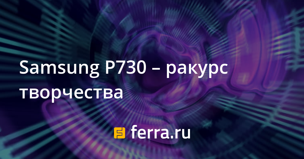 Samsung P730 – ракурс творчества — Ferra.ru