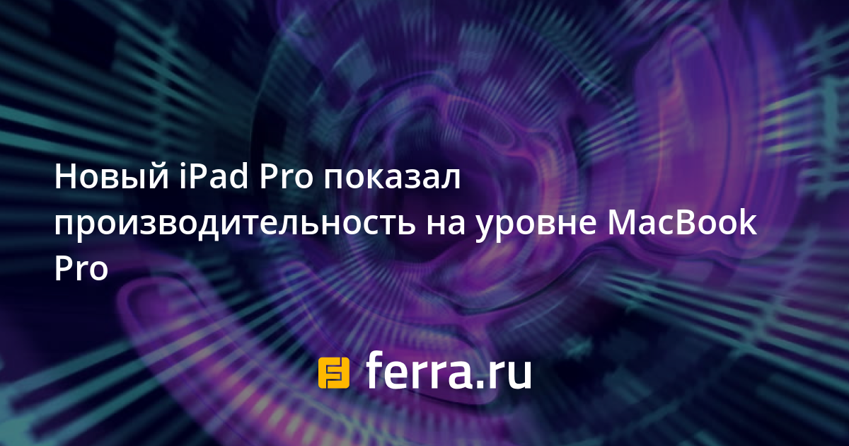 Новый iPad Pro показал производительность на уровне MacBook Pro — Ferra.ru