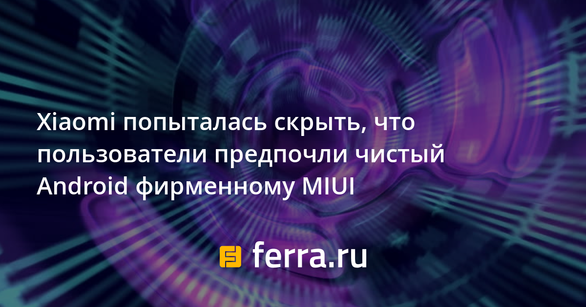 Xiaomi попыталась скрыть, что пользователи предпочли чистый Android фирменному MIUI — Ferra.ru