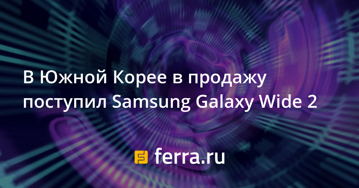 В Южной Корее в продажу поступил Samsung Galaxy Wide 2 — Ferra.ru