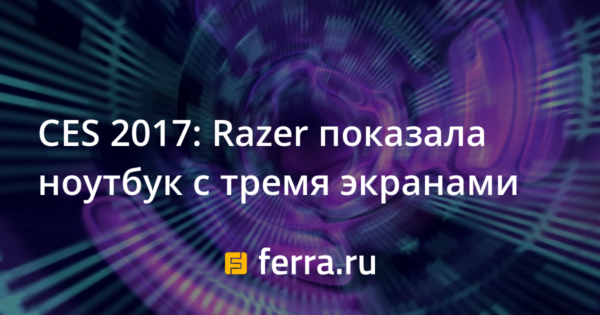 CES 2017: Razer показала ноутбук с тремя экранами — Ferra.ru