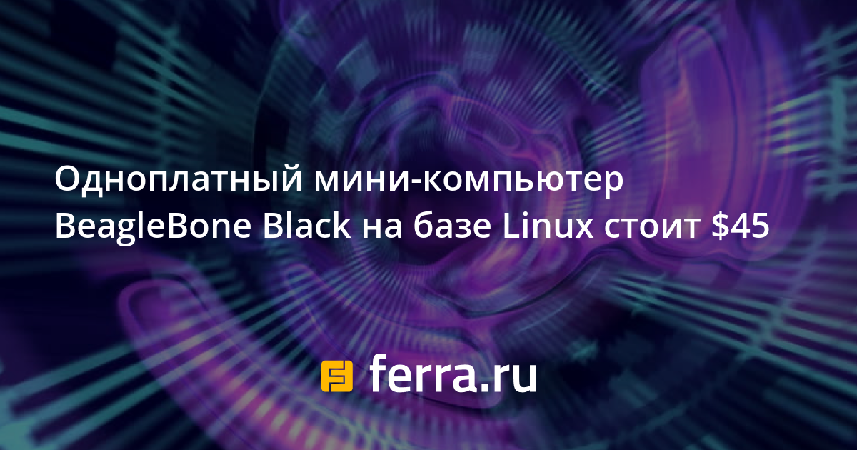 Одноплатный мини-компьютер BeagleBone Black на базе Linux стоит $45: Новости: Компьютеры — Ferra.ru