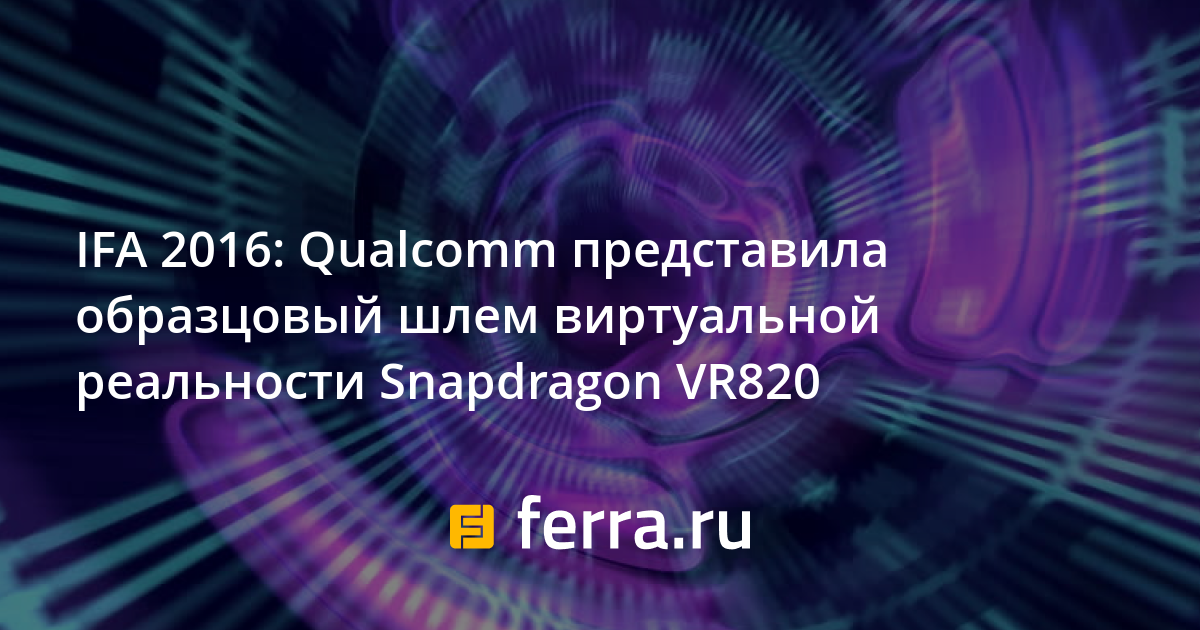 IFA 2016: Qualcomm представила образцовый шлем виртуальной реальности Snapdragon VR820 — Ferra.ru