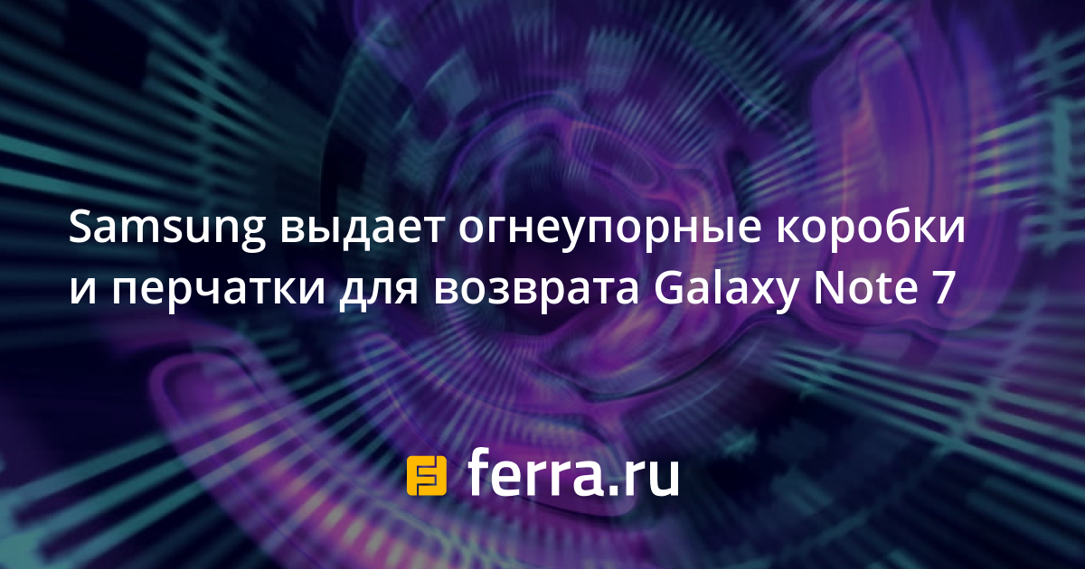 Samsung выдает огнеупорные коробки и перчатки для возврата Galaxy Note ...