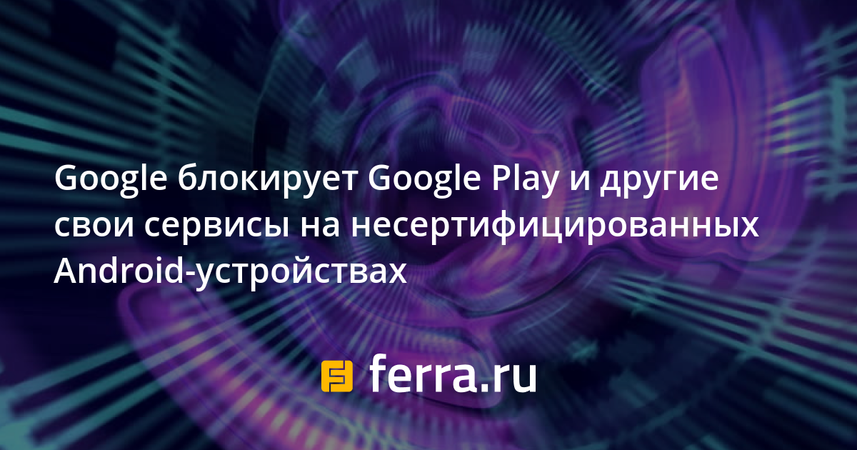 Google блокирует Google Play и другие свои сервисы на несертифицированных Android-устройствах ...