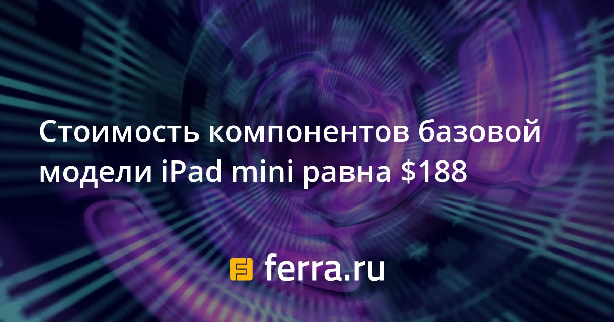 Стоимость компонентов базовой модели iPad mini равна $188: Новости: Ноутбуки и планшеты — Ferra.ru