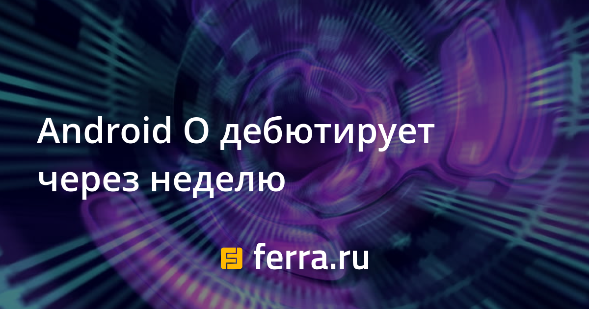 Android O дебютирует через неделю — Ferra.ru