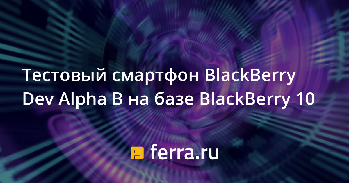 Тестовый смартфон BlackBerry Dev Alpha B на базе BlackBerry 10 — Ferra.ru