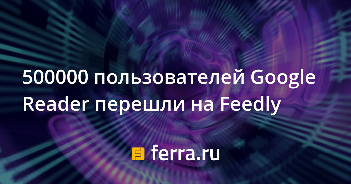 500000 пользователей Google Reader перешли на Feedly: Новости: Наука и технологии — Ferra.ru