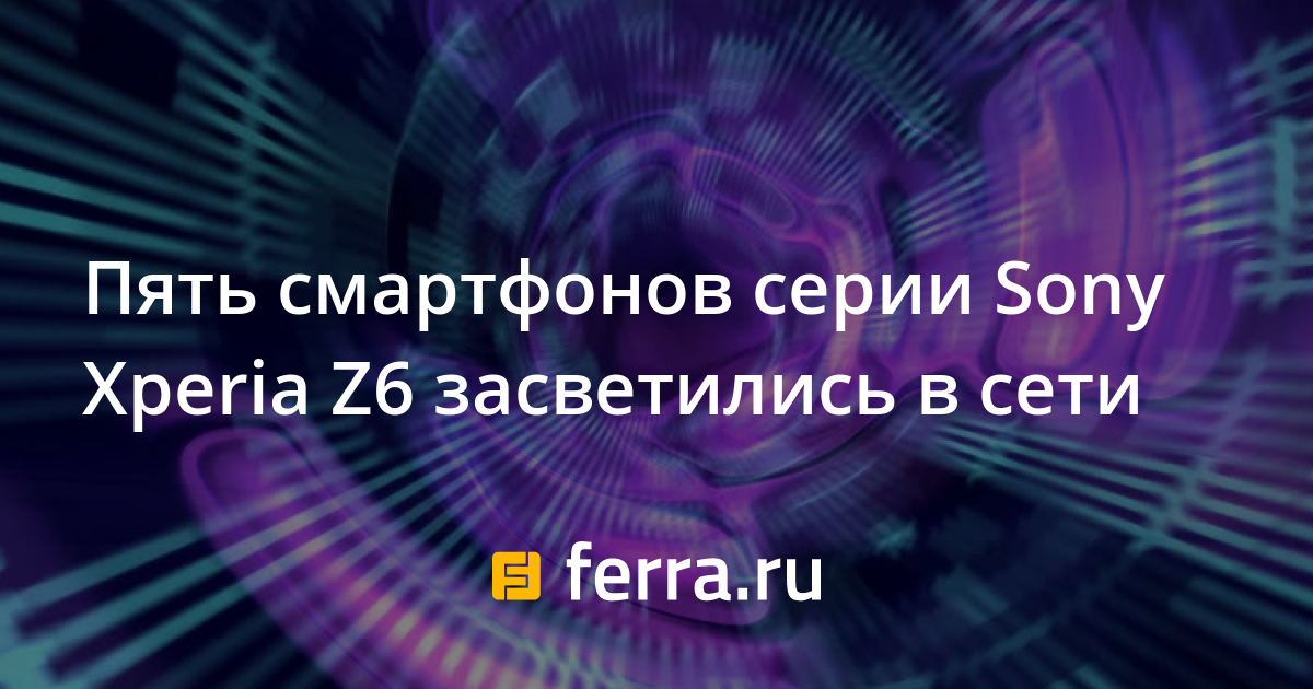 Пять смартфонов серии Sony Xperia Z6 засветились в сети: Новости ...