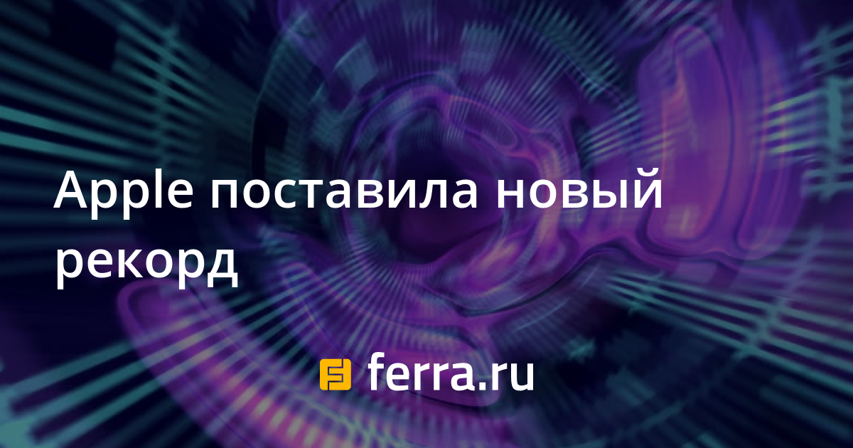 Apple поставила новый рекорд — Ferra.ru
