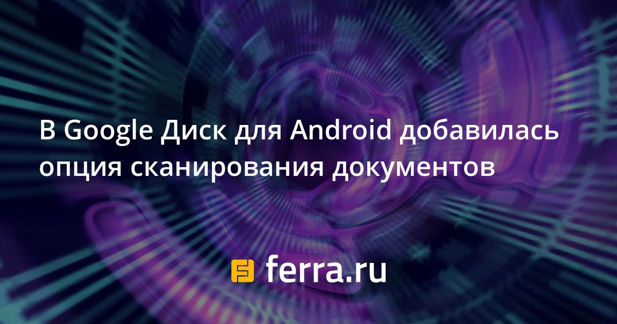 В Google Диск для Android добавилась опция сканирования документов — Ferra.ru
