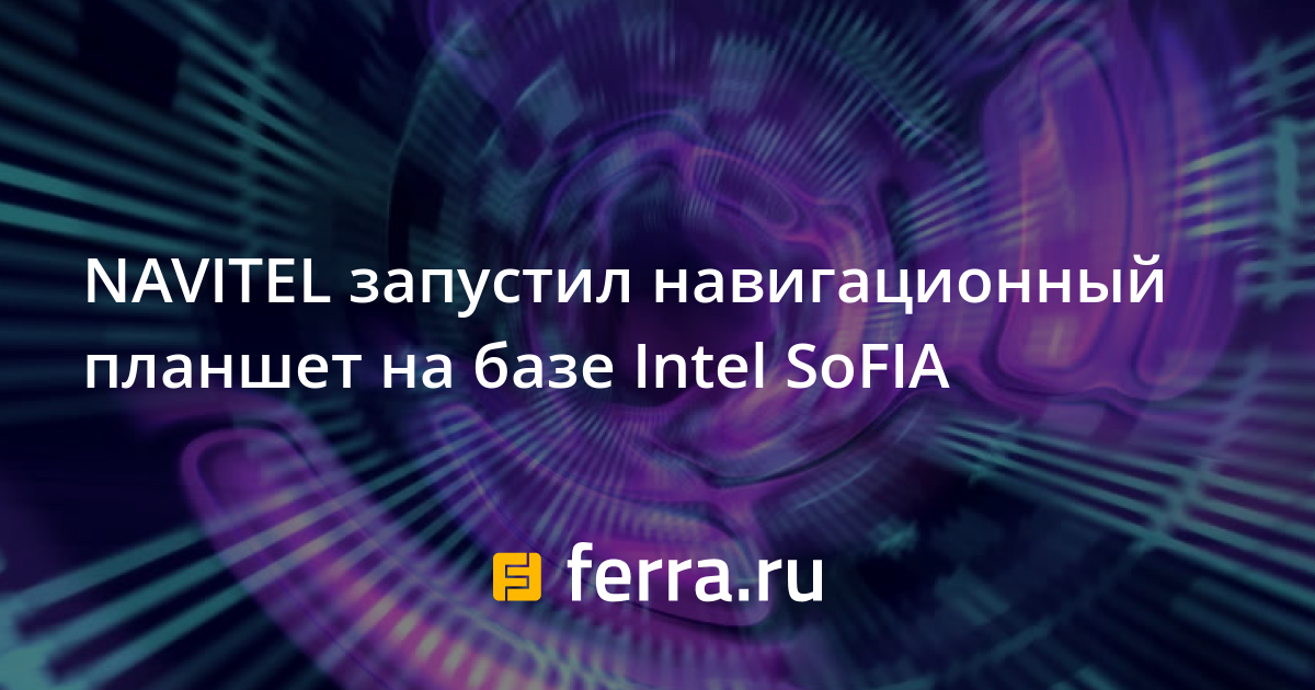 NAVITEL запустил навигационный планшет на базе Intel SoFIA — Ferra.ru