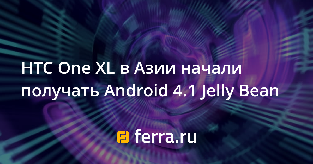 HTC One XL в Азии начали получать Android 4.1 Jelly Bean — Ferra.ru