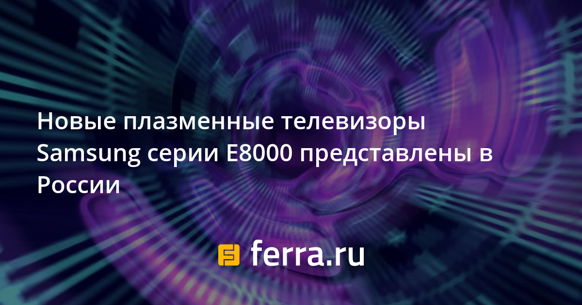Новые плазменные телевизоры Samsung серии E8000 представлены в России ...