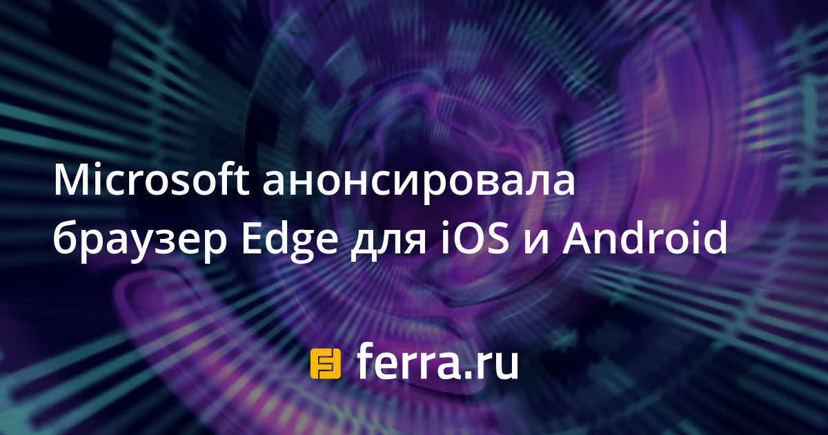 Microsoft анонсировала браузер Edge для iOS и Android — Ferra.ru