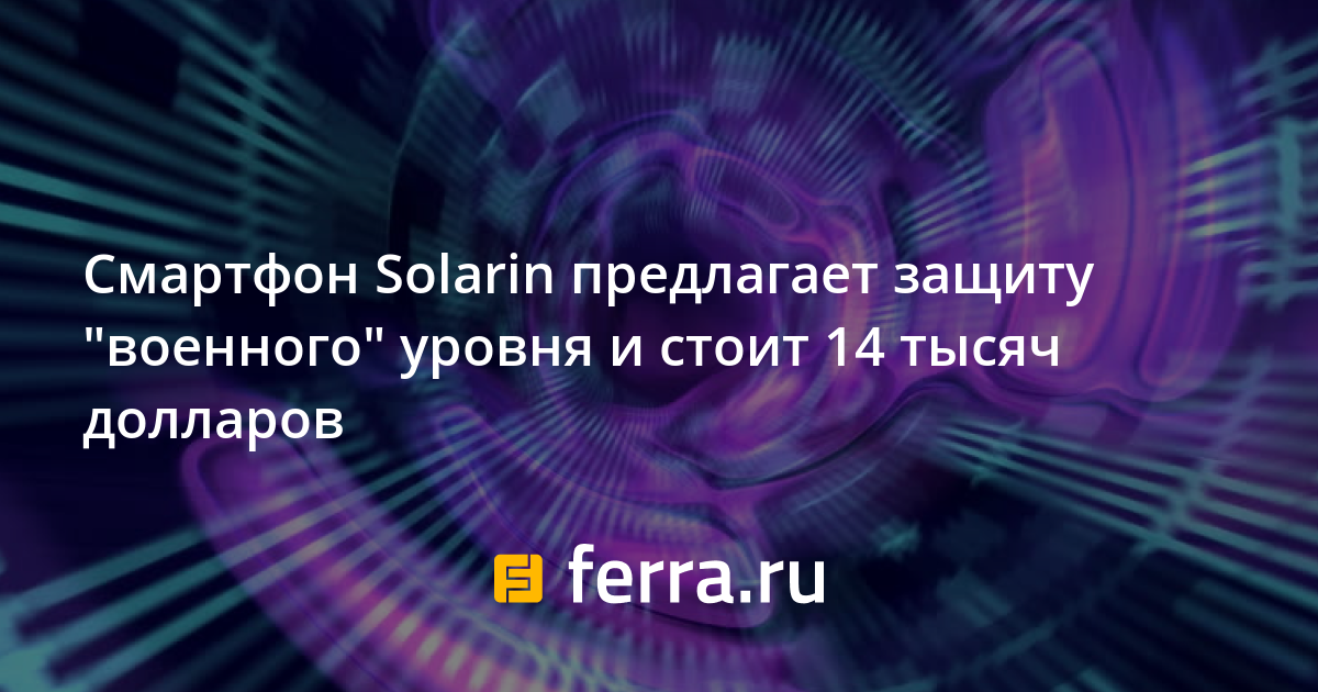 Смартфон Solarin предлагает защиту "военного" уровня и стоит 14 тысяч ...