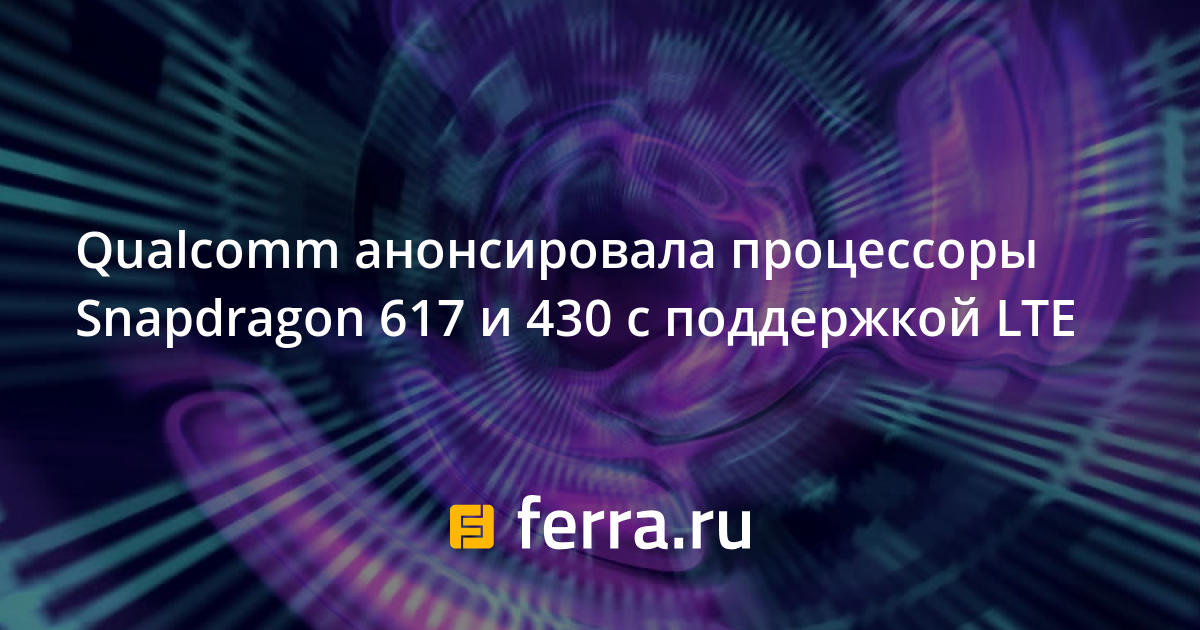 Qualcomm анонсировала процессоры Snapdragon 617 и 430 с поддержкой LTE ...