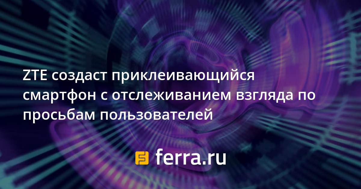 ZTE создаст приклеивающийся смартфон с отслеживанием взгляда по просьбам пользователей: Новости ...