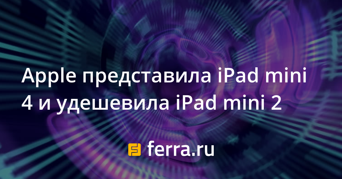 Apple представила iPad mini 4 и удешевила iPad mini 2 — Ferra.ru