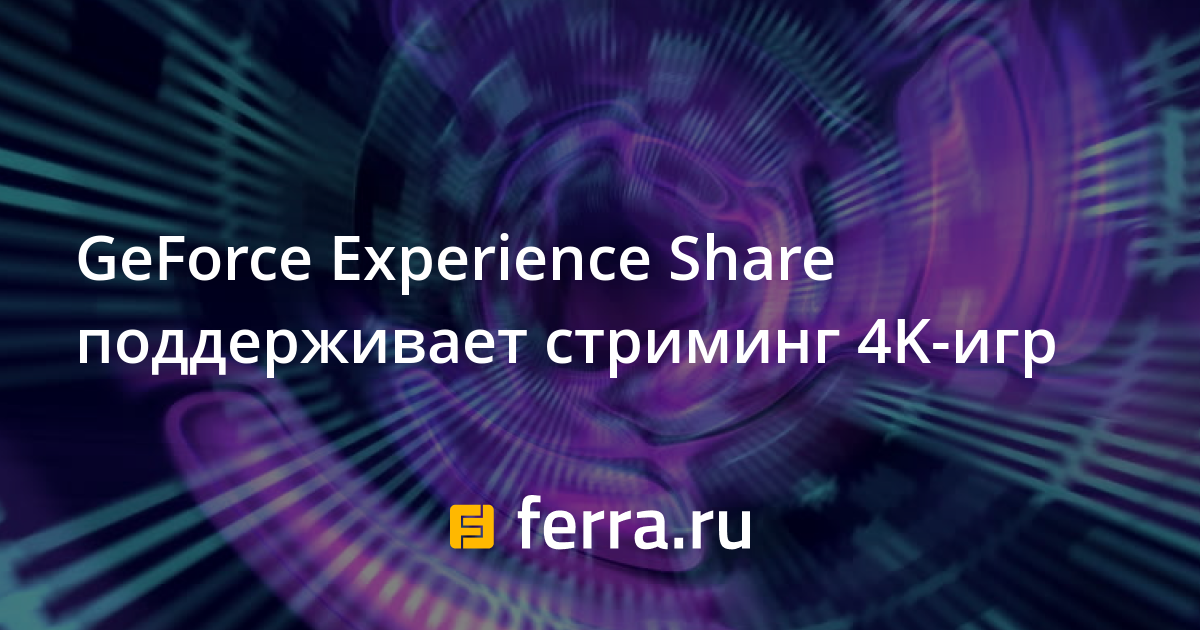 GeForce Experience Share поддерживает стриминг 4K-игр: Новости: Игры ...