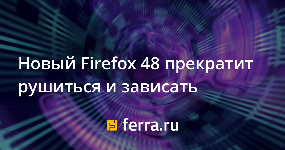 Новый Firefox 48 прекратит рушиться и зависать — Ferra.ru