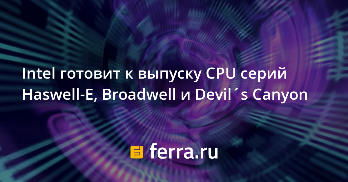 Intel готовит к выпуску CPU серий Haswell-E, Broadwell и Devil's Canyon: Новости: Компьютеры ...