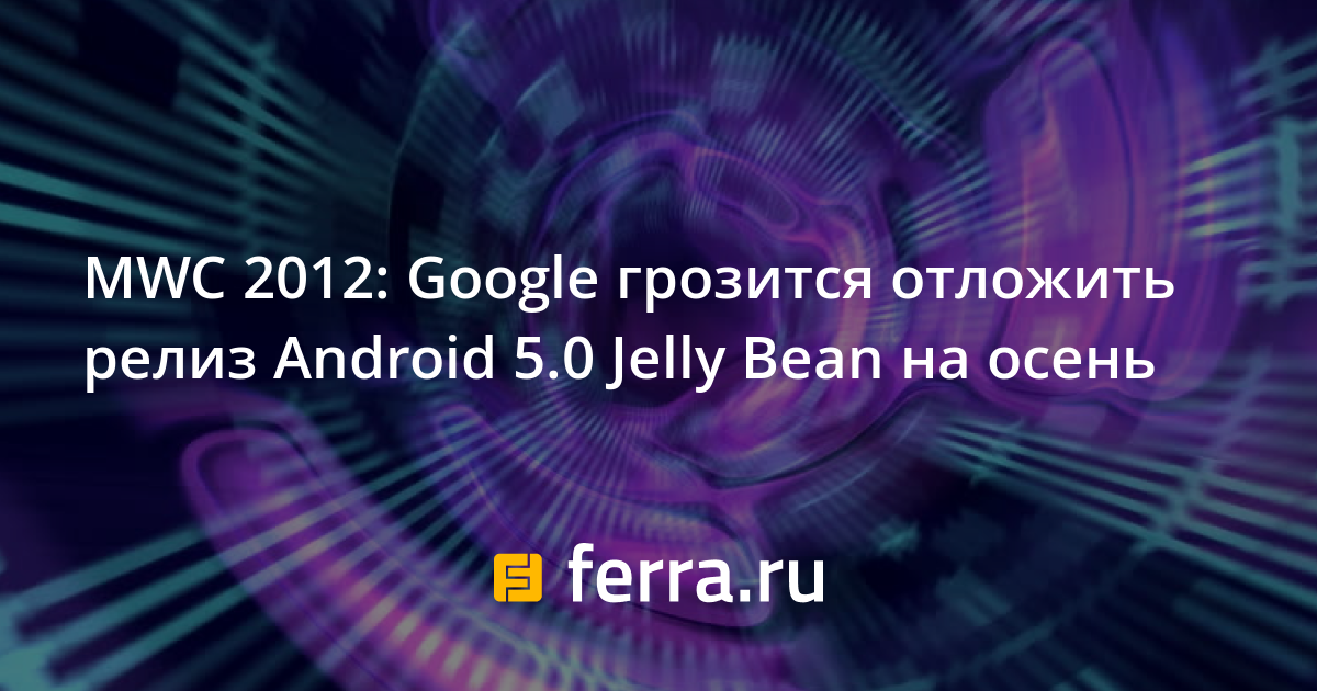 MWC 2012: Google грозится отложить релиз Android 5.0 Jelly Bean на осень: Новости: Игры — Ferra.ru