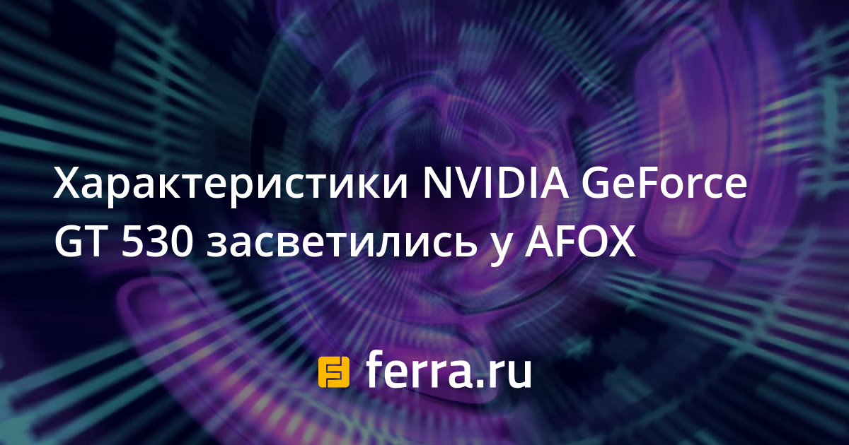 Характеристики NVIDIA GeForce GT 530 засветились у AFOX: Новости ...