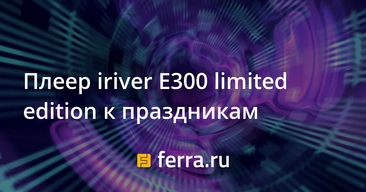 Плеер iriver E300 limited edition к праздникам: Новости: Умный дом ...