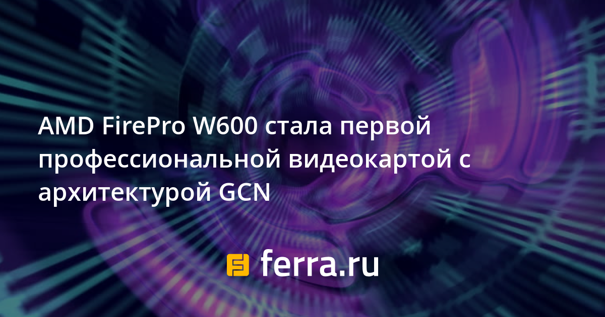 AMD FirePro W600 стала первой профессиональной видеокартой с ...