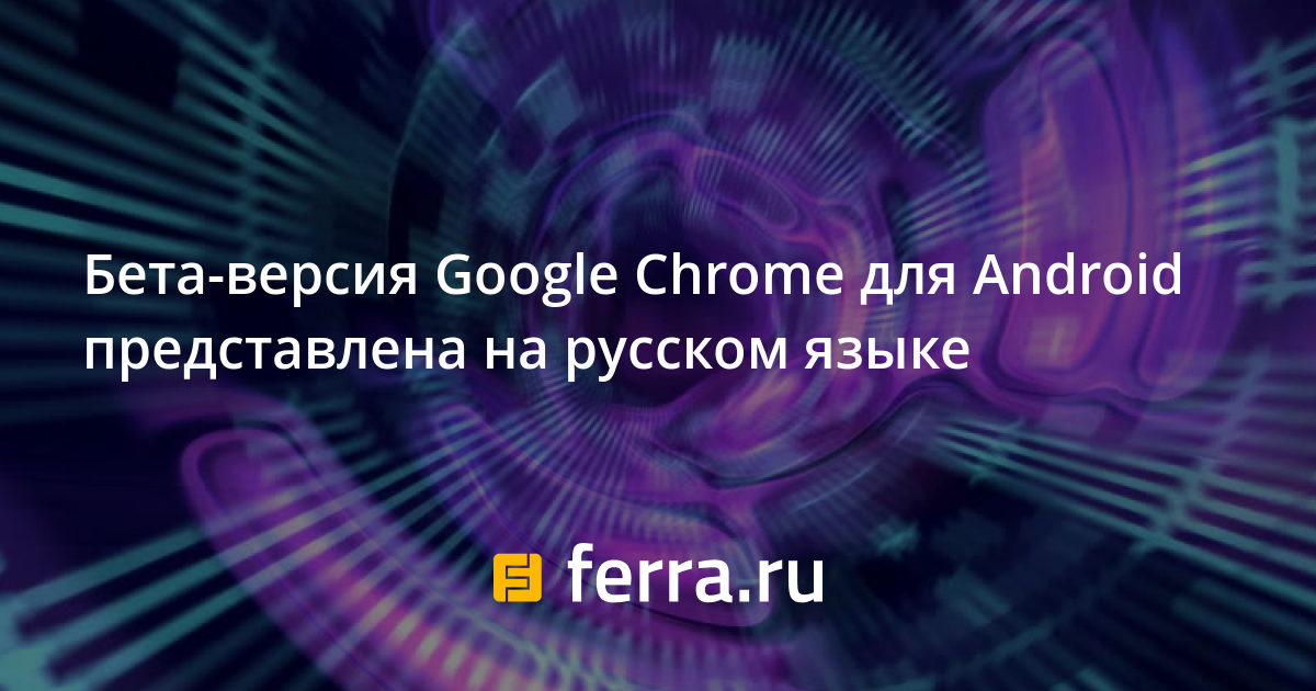 Бета-версия Google Chrome для Android представлена на русском языке: Новости: Игры — Ferra.ru