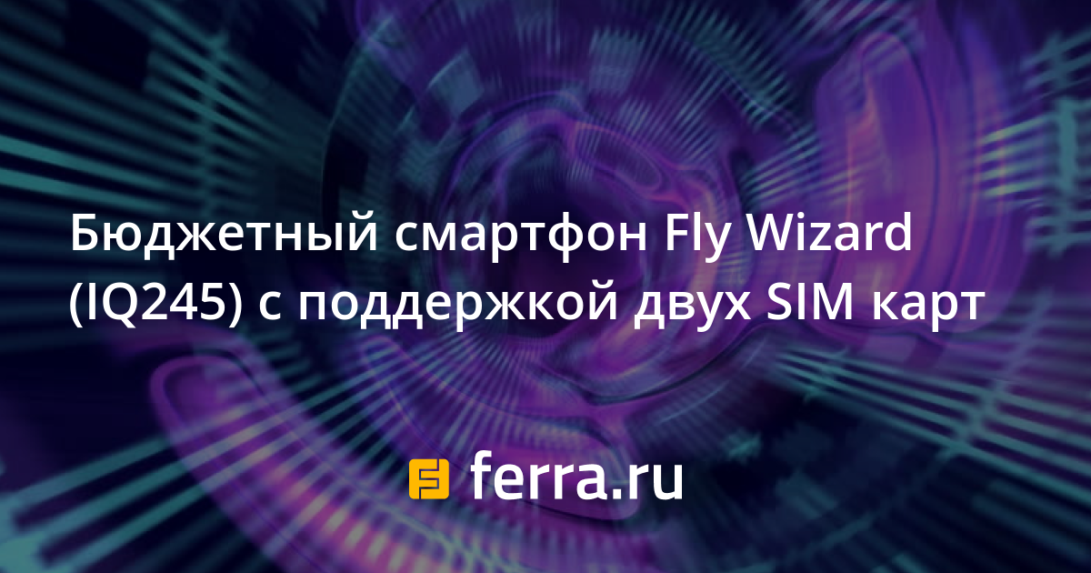 Бюджетный смартфон Fly Wizard (IQ245) с поддержкой двух SIM карт: Новости: Телефоны — Ferra.ru