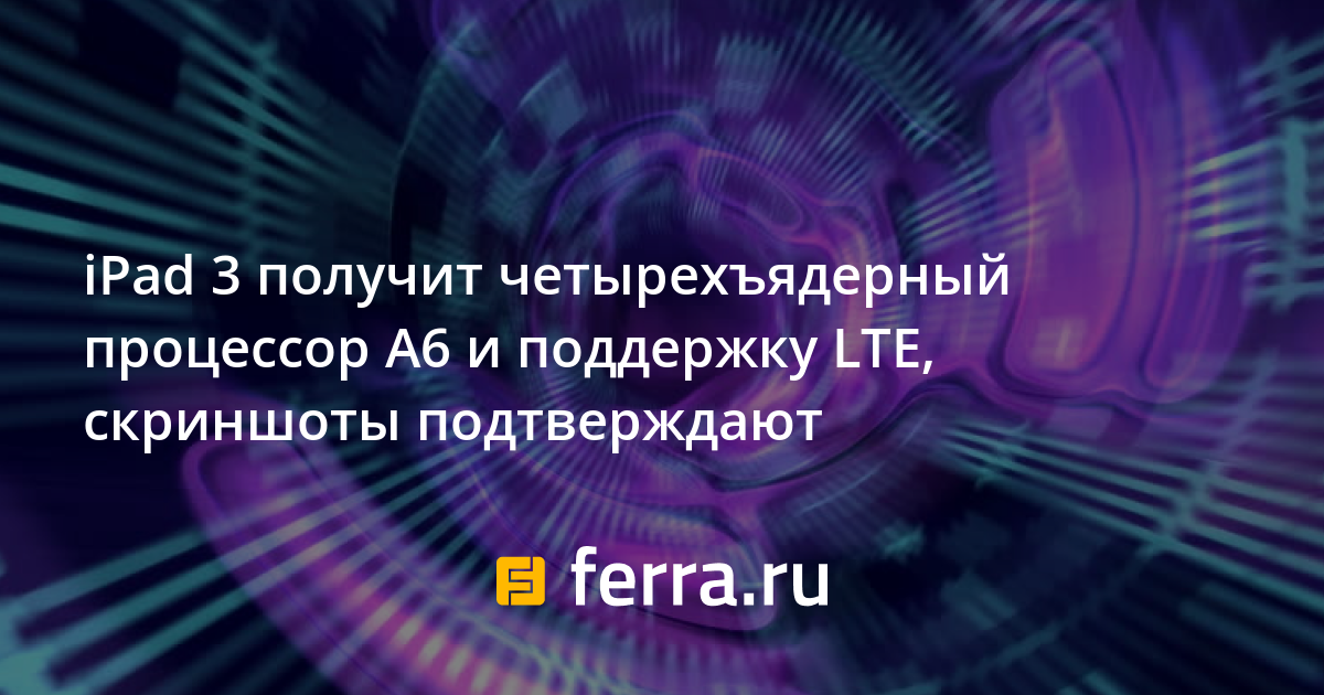 iPad 3 получит четырехъядерный процессор A6 и поддержку LTE, скриншоты подтверждают: Новости ...