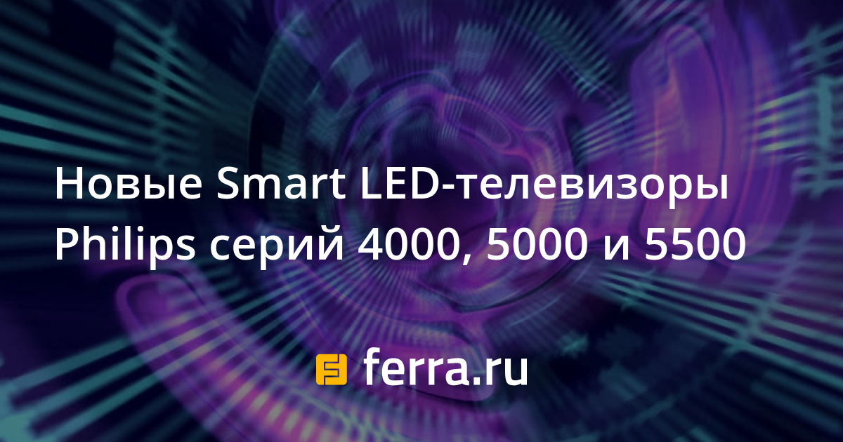 Новые Smart LED-телевизоры Philips серий 4000, 5000 и 5500 — Ferra.ru