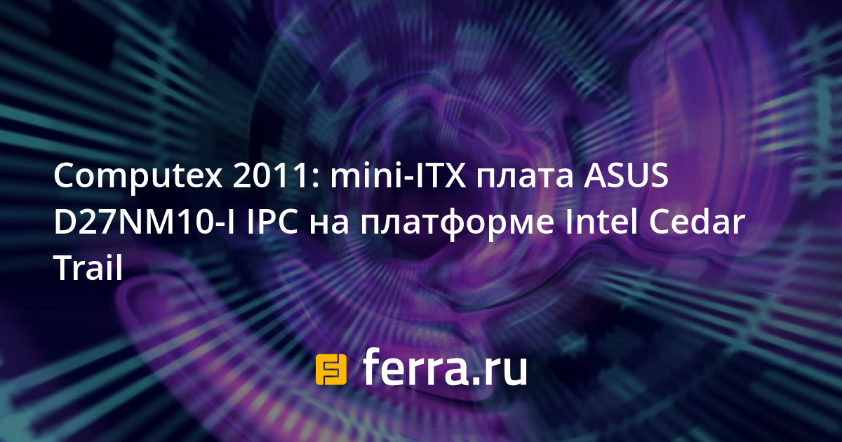 Computex 2011: mini-ITX плата ASUS D27NM10-I IPC на платформе Intel Cedar Trail — Ferra.ru