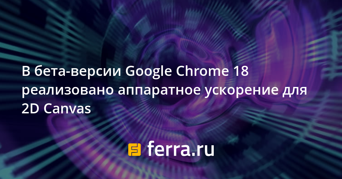 В бета-версии Google Chrome 18 реализовано аппаратное ускорение для 2D ...