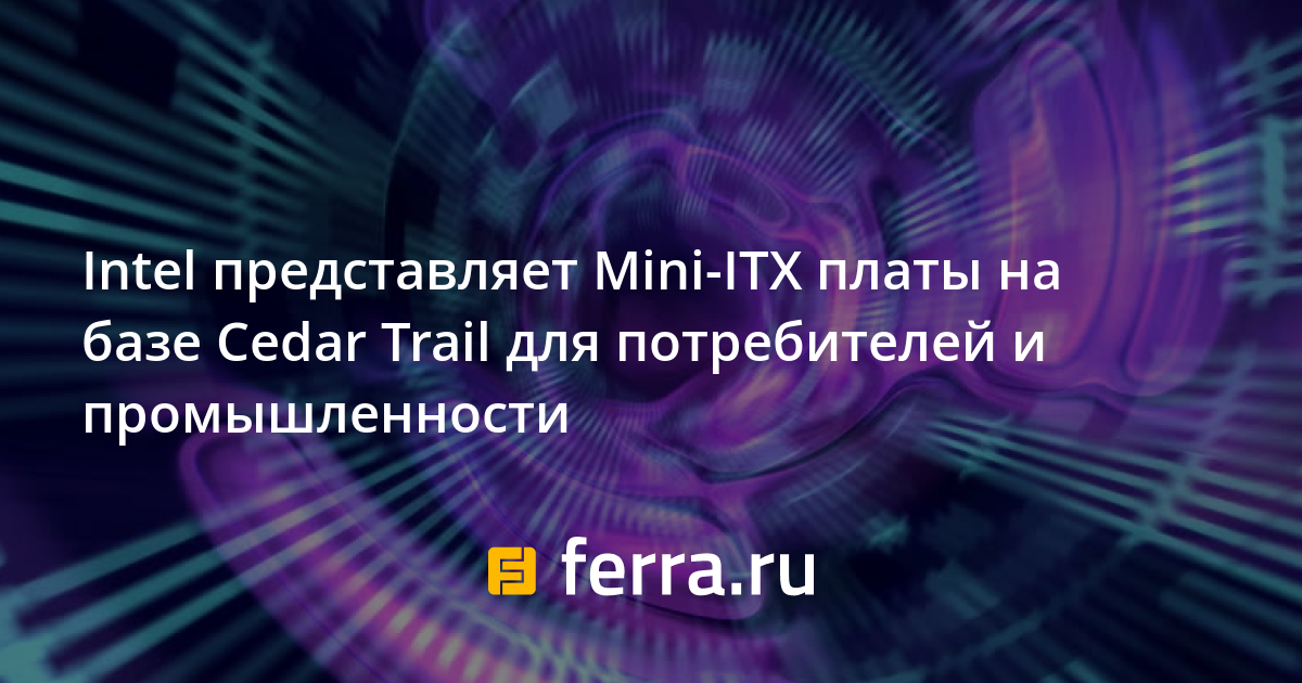 Intel представляет Mini-ITX платы на базе Cedar Trail для потребителей и промышленности: Новости ...