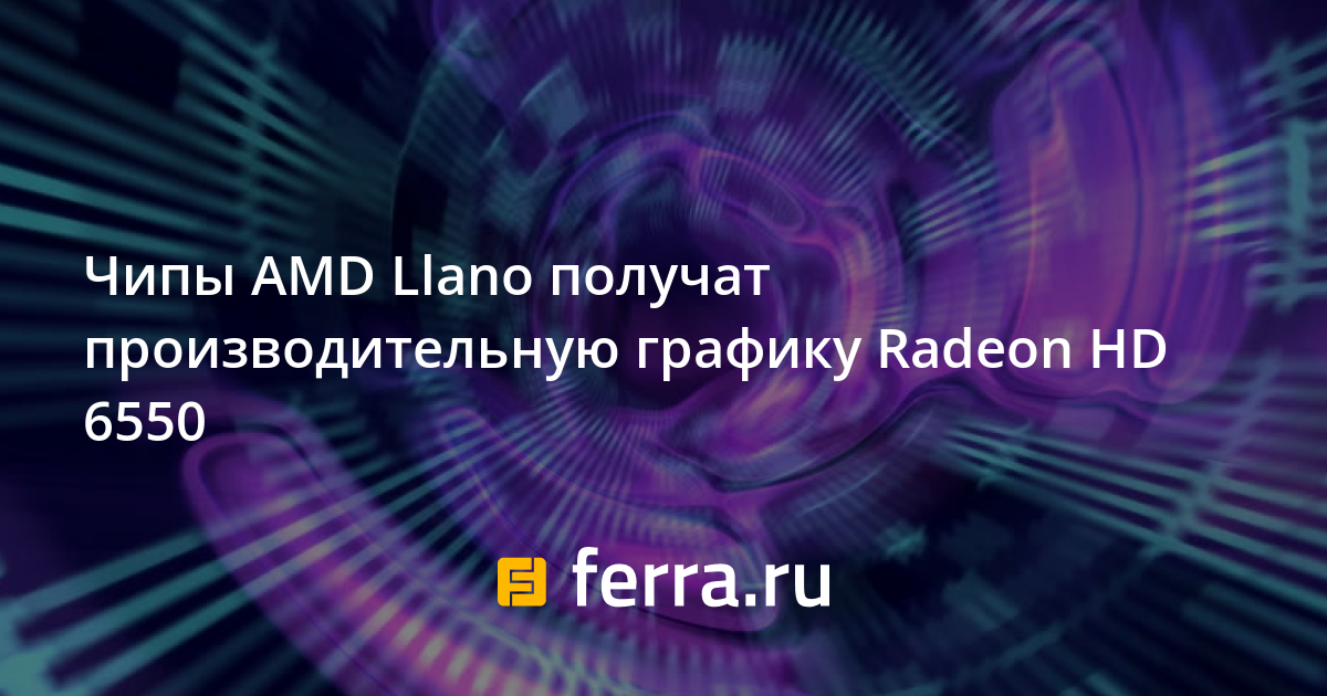 Чипы AMD Llano получат производительную графику Radeon HD 6550 — Ferra.ru