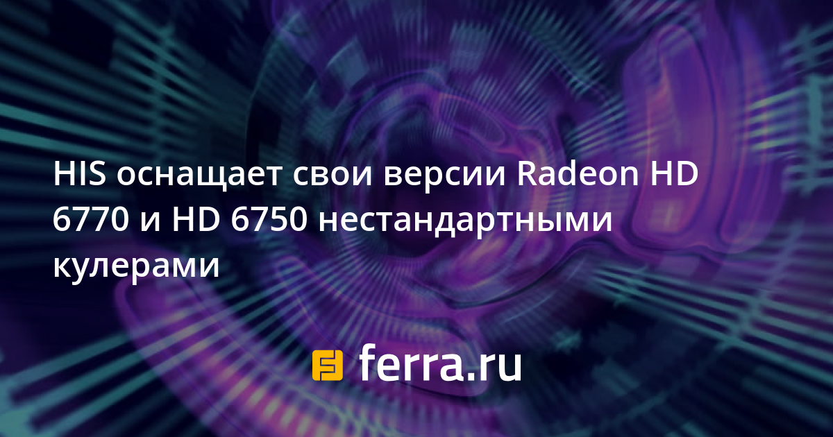 HIS оснащает свои версии Radeon HD 6770 и HD 6750 нестандартными ...