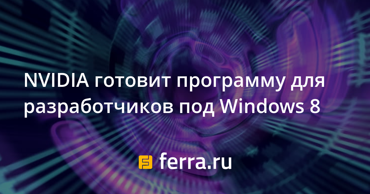 NVIDIA готовит программу для разработчиков под Windows 8: Новости: Игры — Ferra.ru