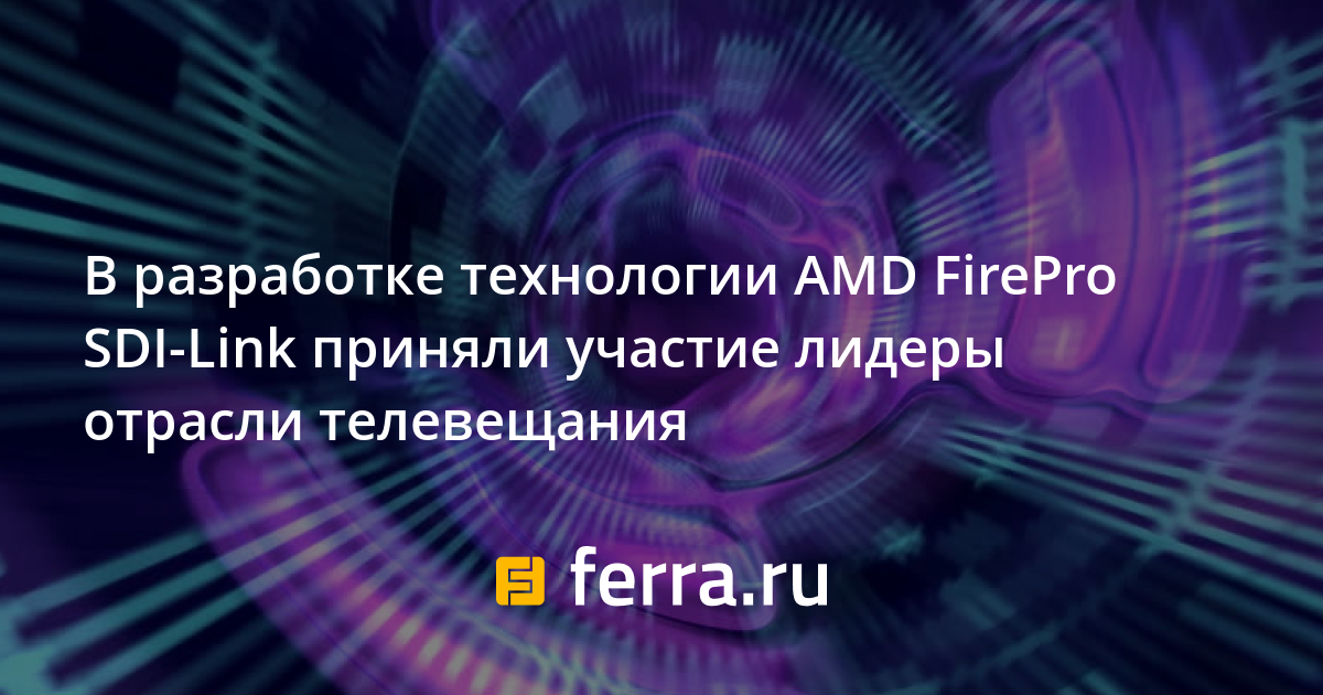 В разработке технологии AMD FirePro SDI-Link приняли участие лидеры ...