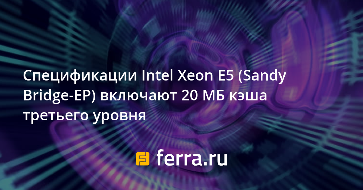 Спецификации Intel Xeon E5 (Sandy Bridge-EP) включают 20 МБ кэша ...