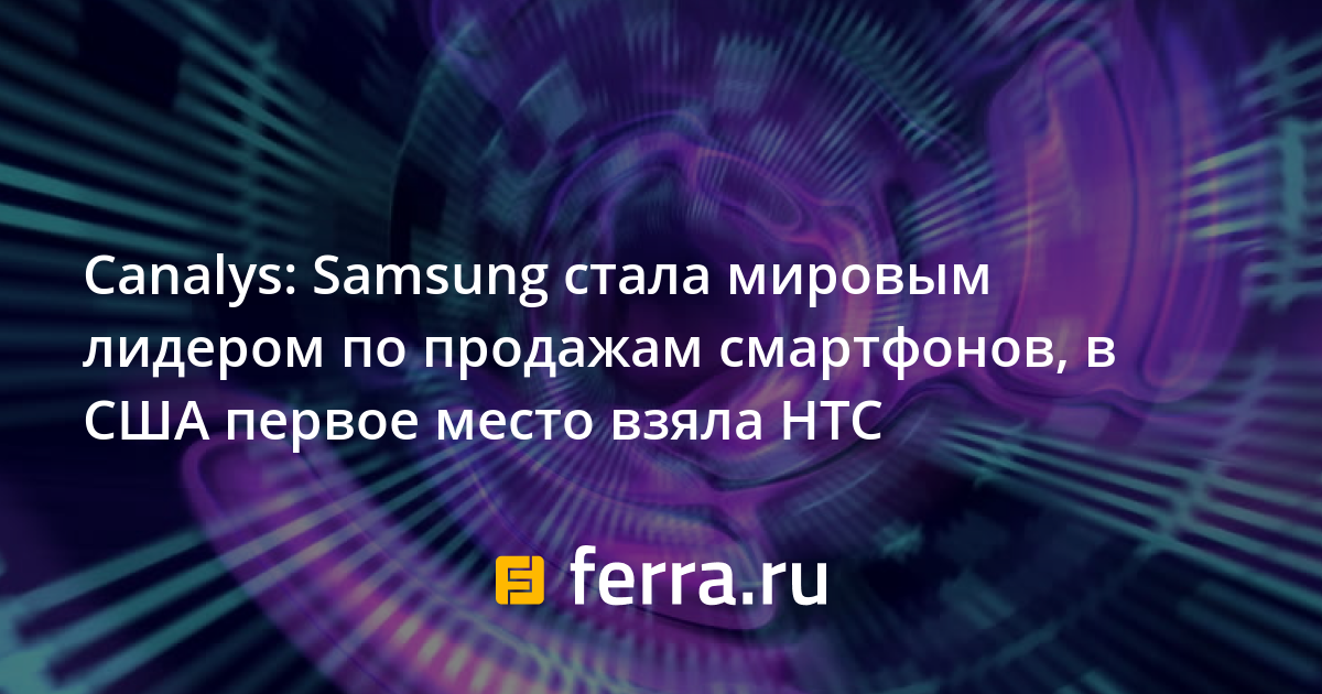 Canalys: Samsung стала мировым лидером по продажам смартфонов, в США первое место взяла HTC ...