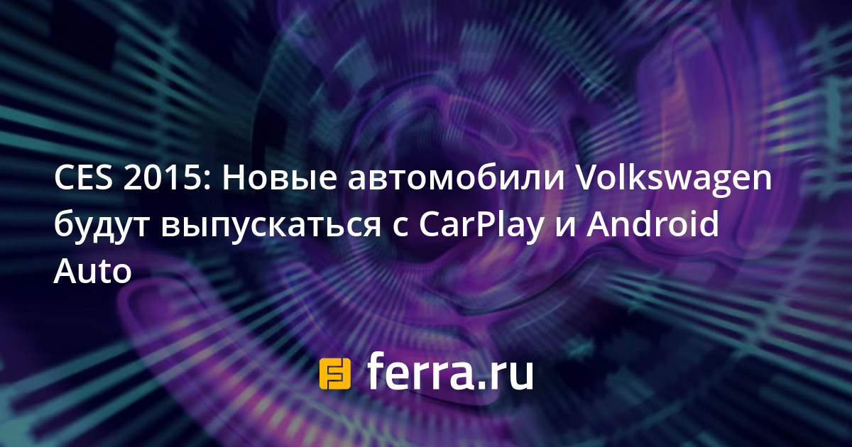 CES 2015: Новые автомобили Volkswagen будут выпускаться с CarPlay и Android Auto — Ferra.ru